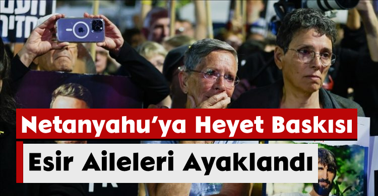 Netanyahu’ya Heyet Baskısı; Esir Aileleri Ayaklandı